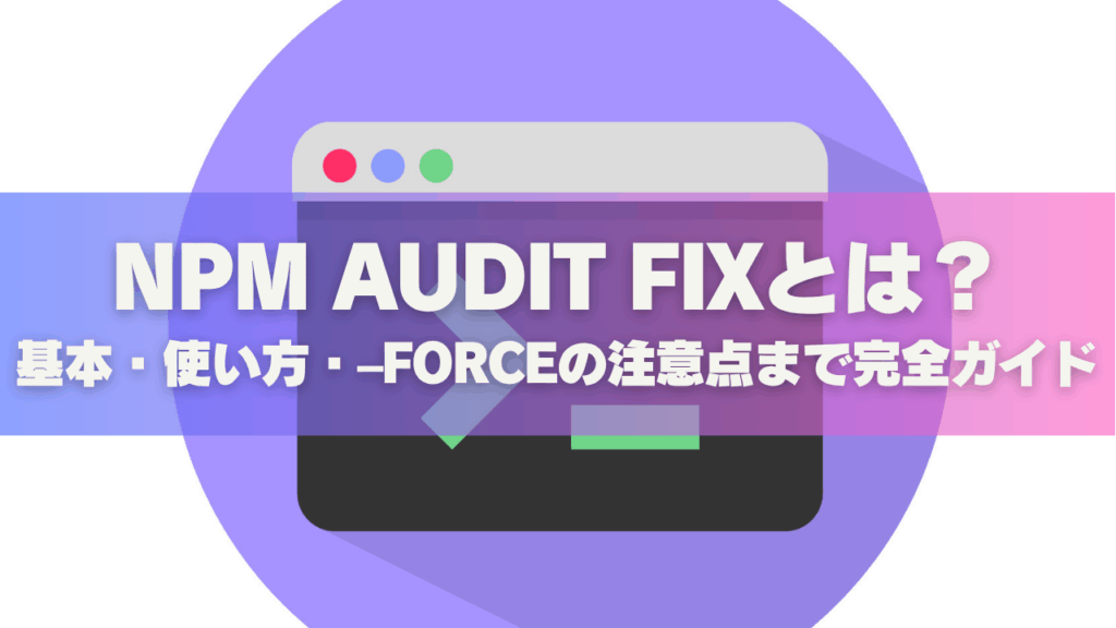 npm audit fixとは？基本・使い方・–forceの注意点まで完全ガイド | 秒でわかる！おもしろ学